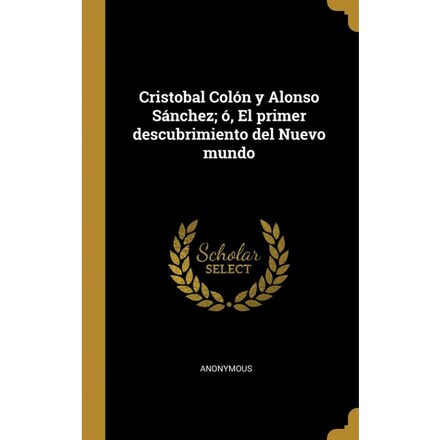 Cristobal Colón y Alonso Sánchez, ó, El primer descubrimiento del Nuevo ...